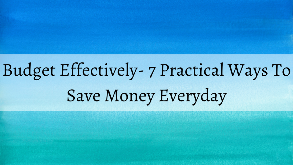 Budget Effectively- 7 Practical Ways To Save Money Everyday